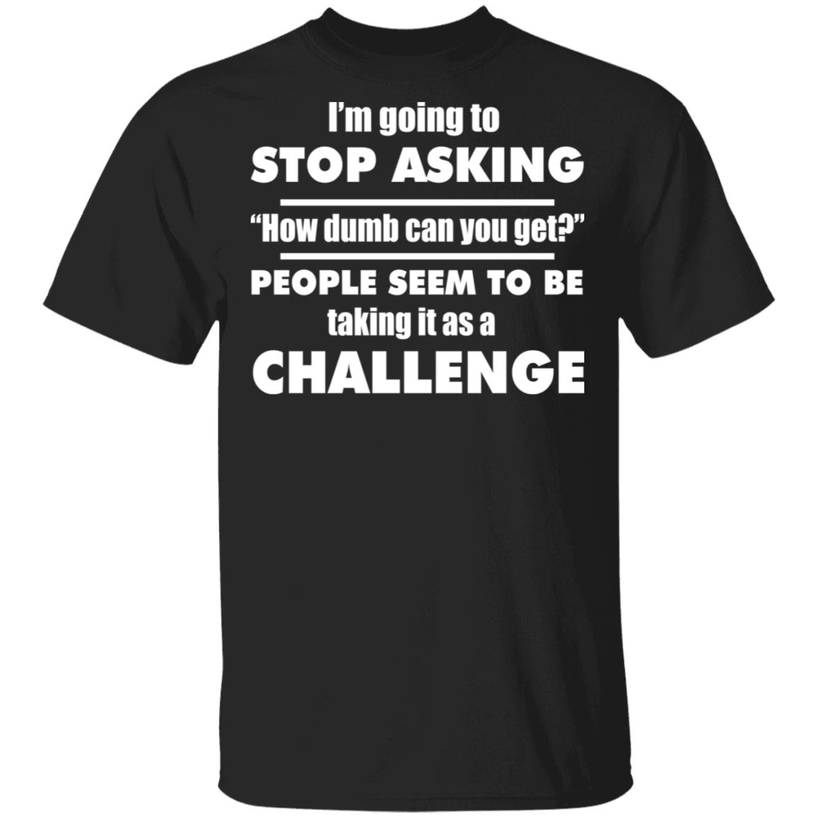 Im Going To Stop Asking How Dumb Can You Get Shirt